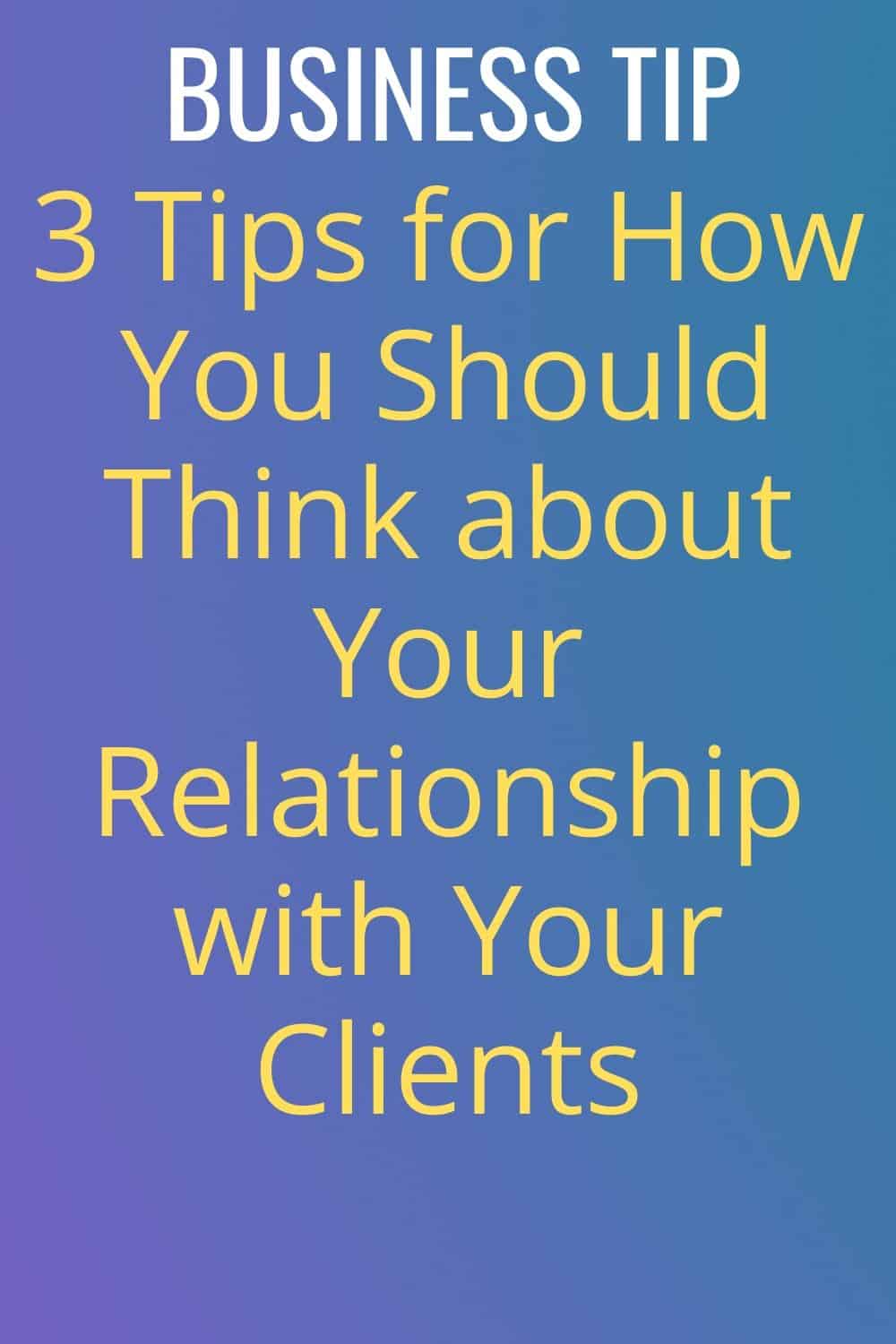 3 Tips for How You Should Think about Your Relationship with Your Clients